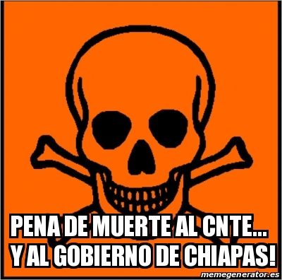 Meme Personalizado - pena de muerte al cnte... y al gobierno de chiapas ...