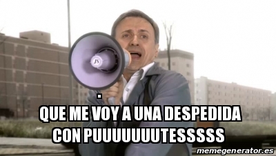 Meme Personalizado - . Que me voy a una despedida con puuuuuuutesssss ...
