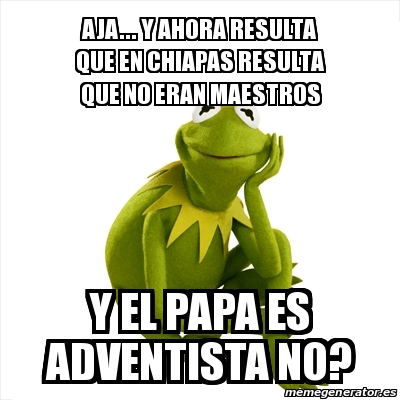 Meme Kermit the frog - AJA... Y AHORA RESULTA QUE EN CHIAPAS RESULTA ...