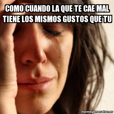 Meme Problems - Como cuando la que te cae mal tiene los mismos gustos ...