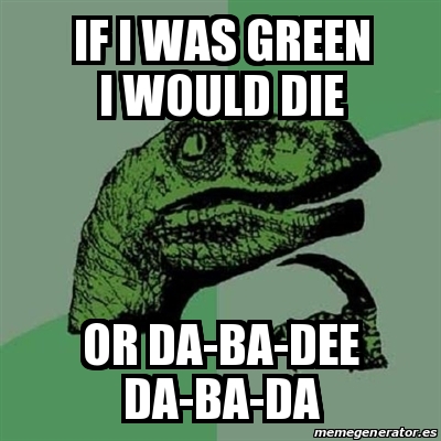 Meme Filosoraptor - if i was green i would die or da-ba-dee da-ba-da ...