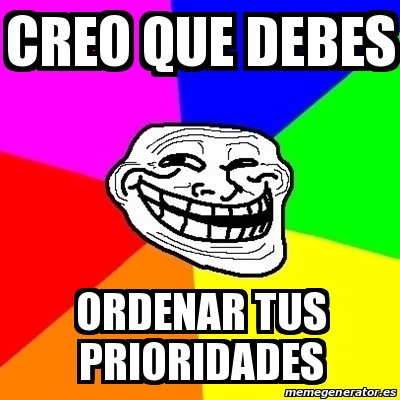 Meme Troll - CREO QUE DEBES ORDENAR TUS PRIORIDADES - 22346602