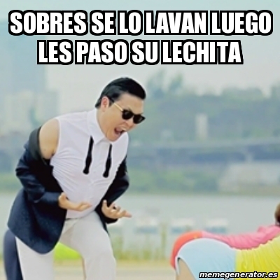 Meme Gangnam Style - sobres se lo lavan luego les paso su lechita ...