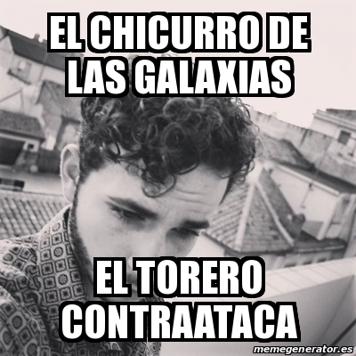 Meme Personalizado - EL CHICURRO DE LAS GALAXIAS EL TORERO CONTRAATACA ...