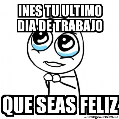 Meme Por favor - Ines tu ultimo dia de trabajo Que seas Feliz - 22407860