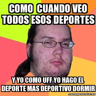 Meme Friki - como cuando veo todos esos deportes y yo como uff yo hago ...