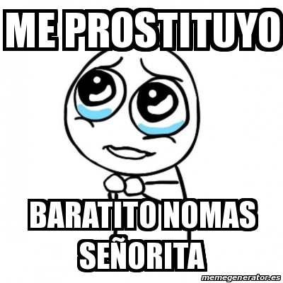 Meme Por favor - Me prostituyo baratito nomas seÃ±orita - 22411878