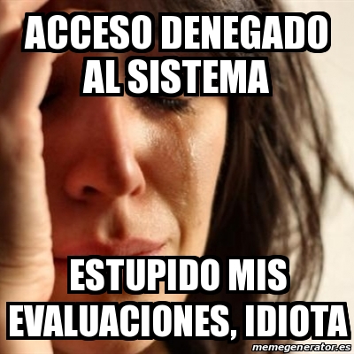 Meme Problems - ACCESO DENEGADO AL SISTEMA ESTUPIDO MIS EVALUACIONES ...