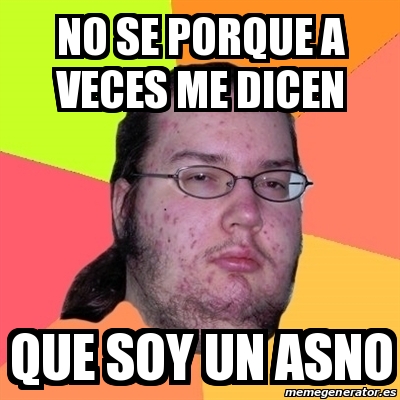 Meme Friki - no se porque a veces me dicen que soy un asno - 22432875