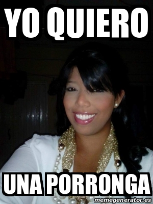 Meme Personalizado - YO QUIERO UNA PORRONGA - 22441013