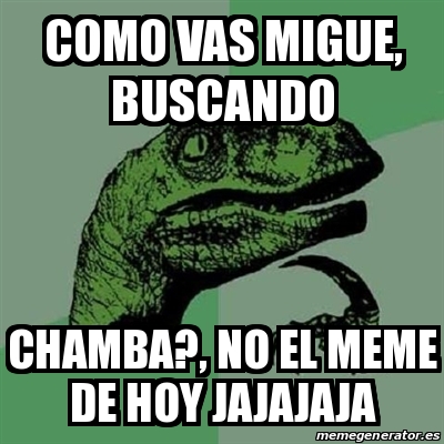 Meme Filosoraptor - Como vas Migue, buscando Chamba?, no el meme de hoy ...