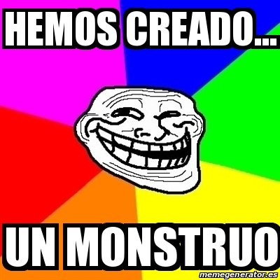 Meme Troll - Hemos creado... Un monstruo - 22459805