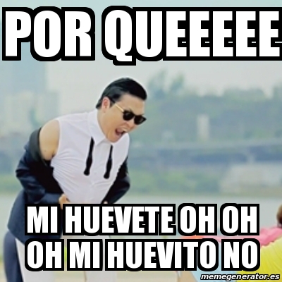 Meme Gangnam Style - por queeeee mi huevete oh oh oh mi huevito no ...