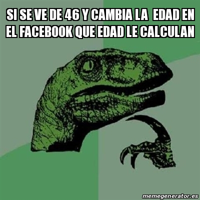 Meme Filosoraptor - SI SE VE DE 46 Y CAMBIA LA EDAD EN EL FACEBOOK QUE ...
