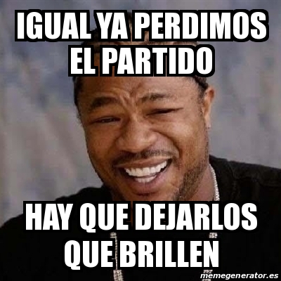 Meme Yo Dawg - Igual ya perdimos el partido Hay que dejarlos que ...
