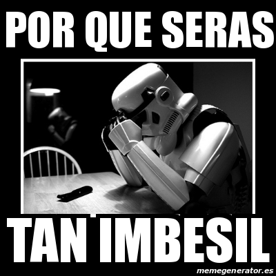 Meme Sad Trooper - POR QUE SERAS TAN IMBESIL - 22485617