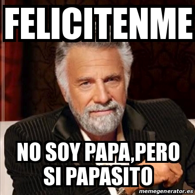 Meme Most interesting man - FELICITENME no soy papa,pero si papasito ...