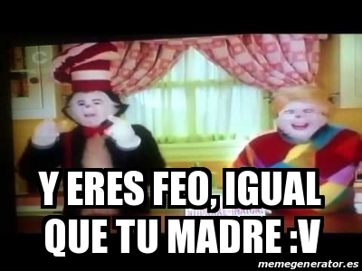 Meme Personalizado - Y eres feo, igual que tu madre :v - 22492088