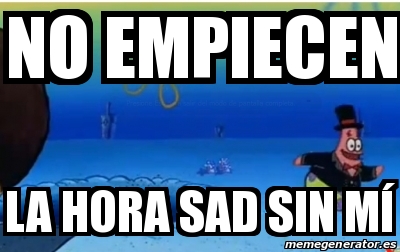 Meme Personalizado - No empiecen la hora sad sin mÃ­ - 22054306