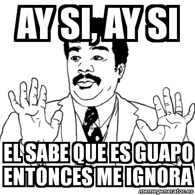 Meme Ay Si - ay si, ay si el sabe que es guapo entonces me ignora ...