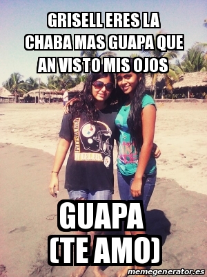 Meme Personalizado - grisell eres la chaba mas guapa que an visto mis ...