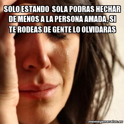 Meme Problems - solo estando sola podras hechar de menos a la persona ...