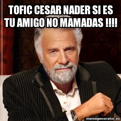 Meme Most interesting man - Tofic cesar nader si es tu amigo no mamadas ...