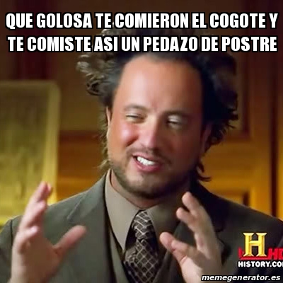 Meme Ancient Aliens - Que golosa te comieron el cogote y te comiste asi ...