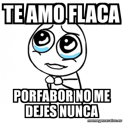 Meme Por favor - te amo flaca porfabor no me dejes nunca - 22505043