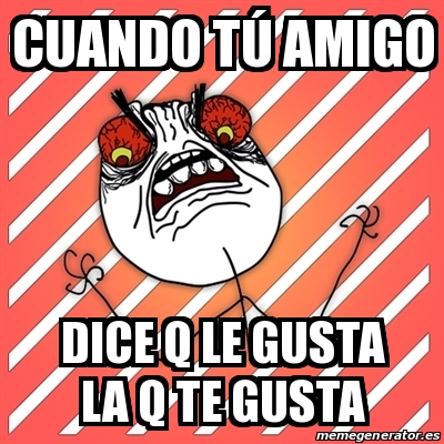 Meme I Hate - Cuando tÃº amigo Dice q le gusta la q te gusta - 22515664