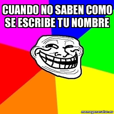 Meme Troll - CUANDO NO SABEN COMO SE ESCRIBE TU NOMBRE - 22515784