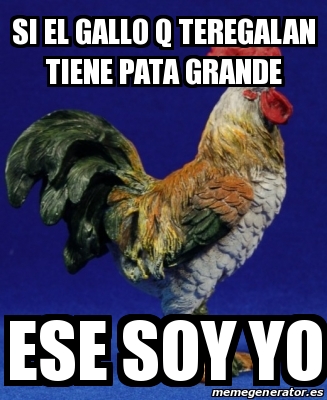 Meme Personalizado - si el Gallo q teregalan tiene pata grande ese soy ...