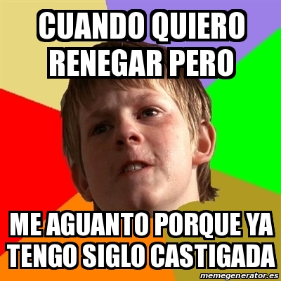 Meme Chico Malo - CUANDO QUIERO RENEGAR PERO ME AGUANTO PORQUE YA TENGO ...