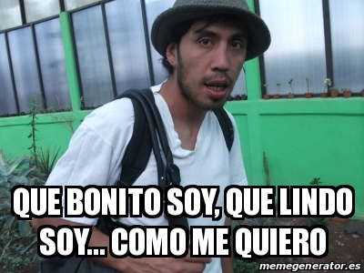 Meme Personalizado - Que bonito soy, que lindo soy... como me quiero ...