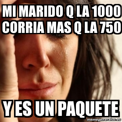 Meme Problems - Mi Marido q la 1000 corria mas q la 750 Y es un paquete ...