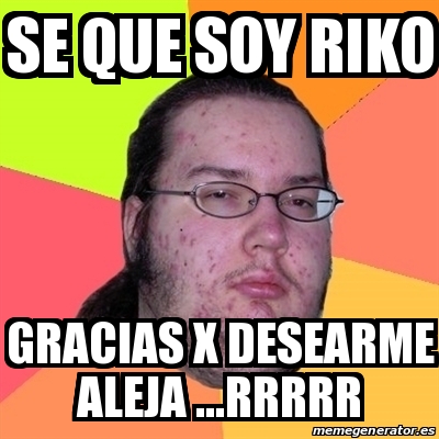 Meme Friki - se que soy riko gracias x desearme aleja ...rrrrr - 22549289