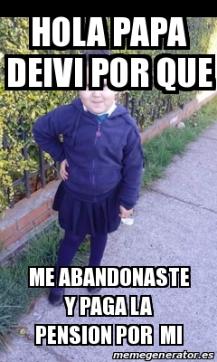 Meme Personalizado - hola papa deivi por que me abandonaste y paga la ...