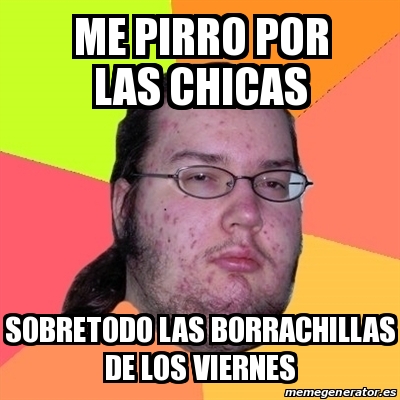 Meme Friki - Me pirro por las chicas Sobretodo las borrachillas de los ...