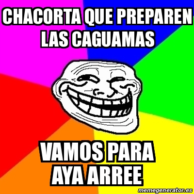 Meme Troll - chacorta que preparen las caguamas vamos para aya arree ...