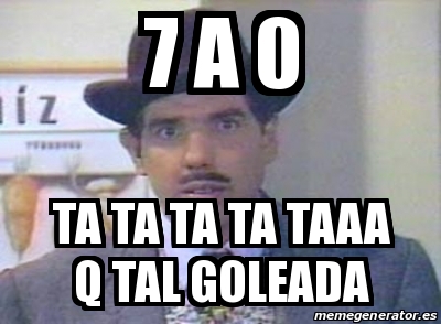 Meme Personalizado - 7 a 0 TA TA TA TA TAAA Q TAL GOLEADA - 22579176