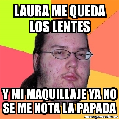 Meme Friki - laura me queda los lentes y mi maquillaje ya no se me nota ...