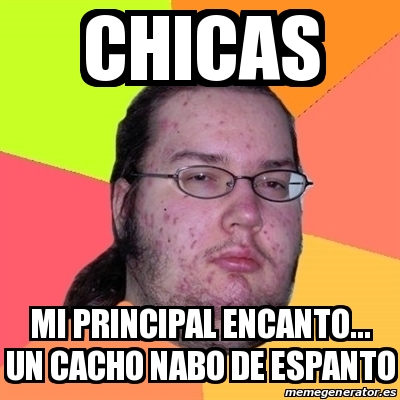 Meme Friki - CHICAS MI PRINCIPAL ENCANTO... UN CACHO NABO DE ESPANTO ...