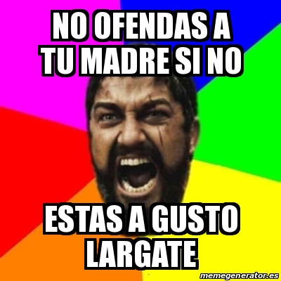 Meme Sparta - No ofendas a tu madre si no Estas a gusto largate - 22611053