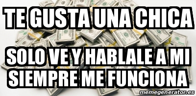 Meme Personalizado - te gusta una chica solo ve y hablale a mi siempre ...