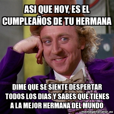Meme Willy Wonka - Asi que hoy, es el cumpleaÃ±os de tu hermana dime ...