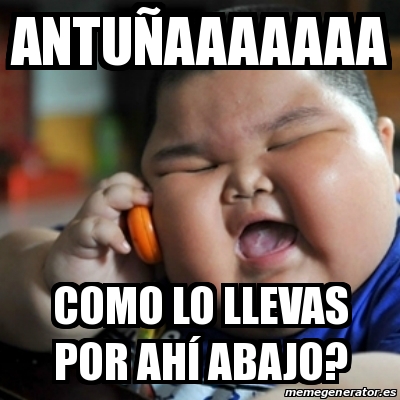 Meme fat chinese kid - antuÃ±aaaaaaa como lo llevas por ahÃ­ abajo ...