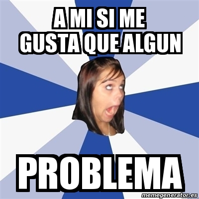 Meme Annoying Facebook Girl - A MI SI ME GUSTA QUE ALGUN PROBLEMA ...