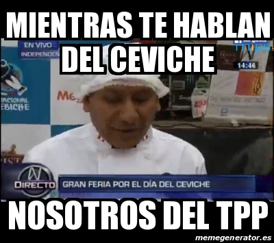 Meme Personalizado - Mientras te hablan del ceviche nosotros del tpp ...