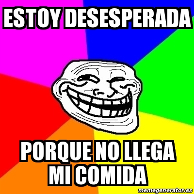 Meme Troll - Estoy desesperada porque no llega mi comida - 22684694