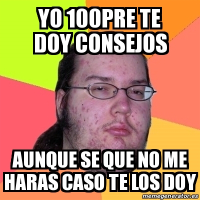Meme Friki - yo 100pre te doy consejos aunque se que no me haras caso ...